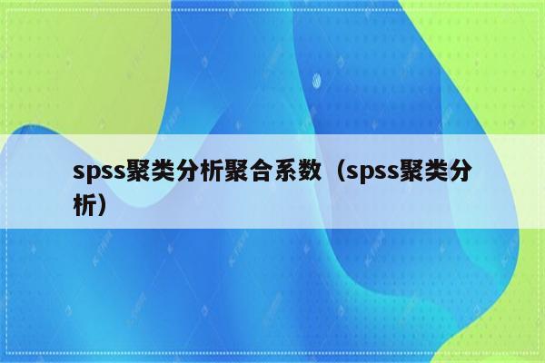 Spss聚类分析聚合系数(spss聚类分析) 吉泰知讯